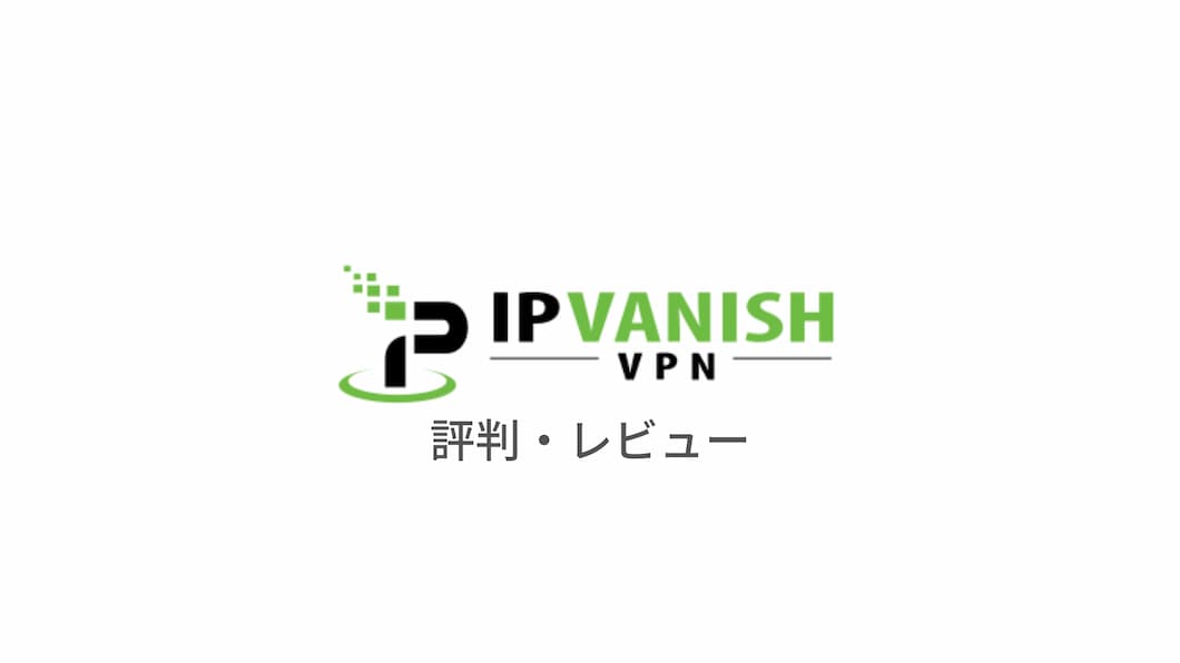 【本音】IPVanish VPNの評判まとめ｜実際に使ったリアルな感想・レビューも解説 - はじめてのVPN